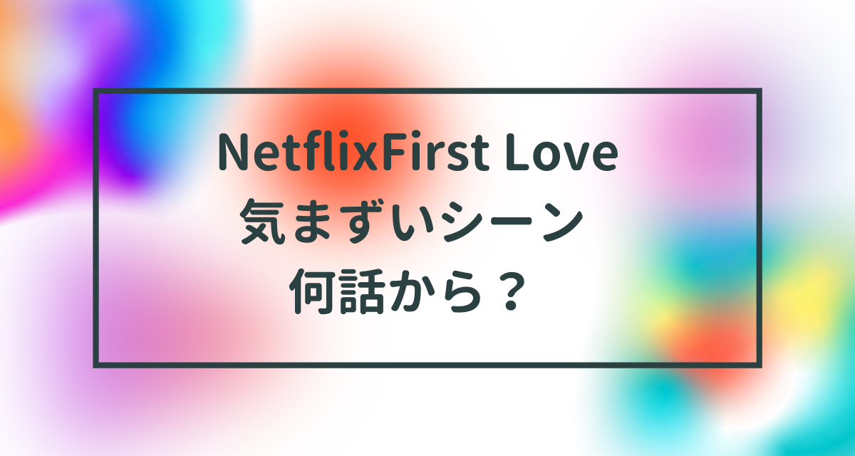 FirstLove初恋Netflix気まずいシーンは何話から？家族と見れるドラマ？｜koreano ナビ